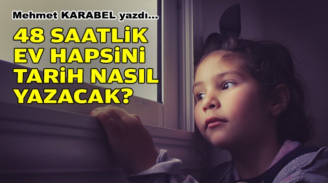 Mehmet KARABEL yazdı... 48 saatlik ev hapsini tarih nasıl yazacak? - Ege'de Sonsöz