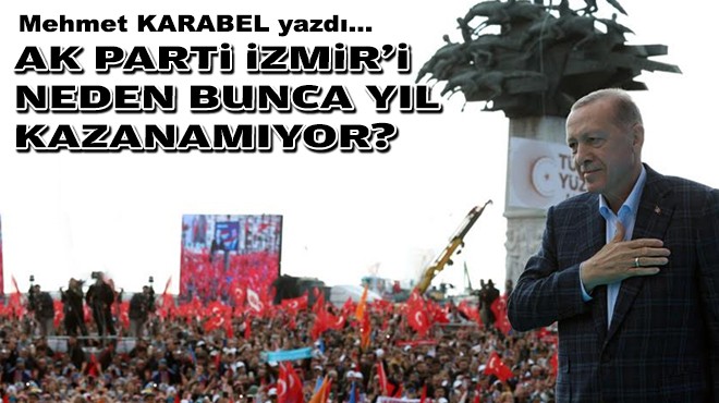 Mehmet KARABEL yazdı... AK Parti İzmir’i neden bunca yıl kazanamıyor ...