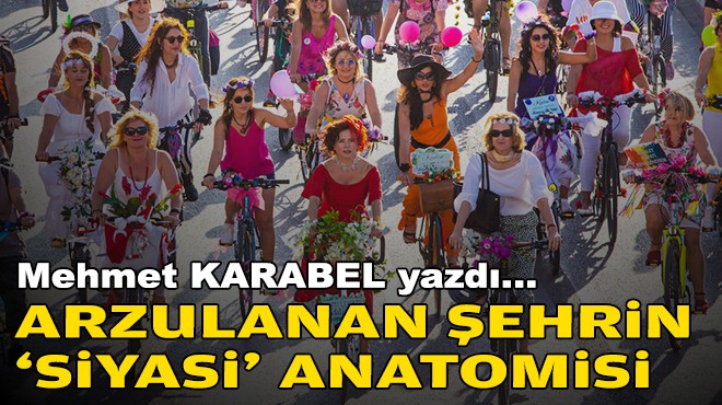 Mehmet KARABEL yazdı... Arzulanan şehrin ‘siyasi’ anatomisi - Ege'de Sonsöz