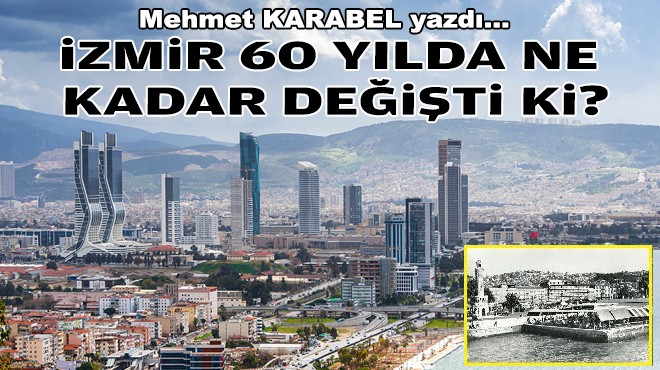 Mehmet KARABEL yazdı... İzmir 60 yılda ne kadar değişti ki? - İzmir ...