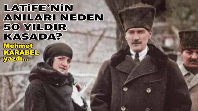 Mehmet KARABEL yazdı... Latife’nin anıları neden 50 yıldır kasada ...