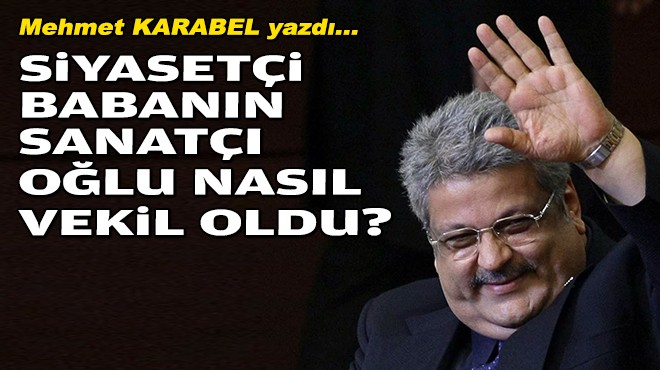 Mehmet KARABEL yazdı... Siyasetçi babanın sanatçı oğlu nasıl vekil oldu ...