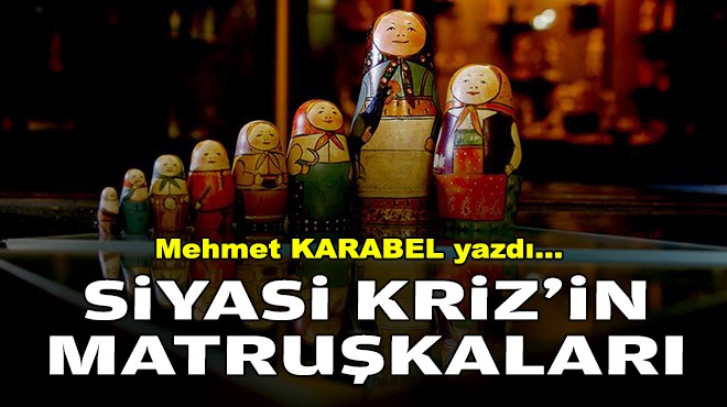 Mehmet KARABEL yazdı... Siyasi Kriz’in matruşkaları - Ege'de Sonsöz