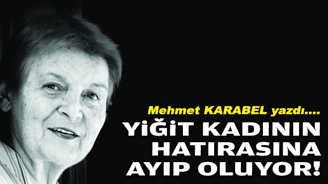 Mehmet KARABEL yazdı... Yiğit kadının hatırasına ayıp oluyor! - İzmir ...